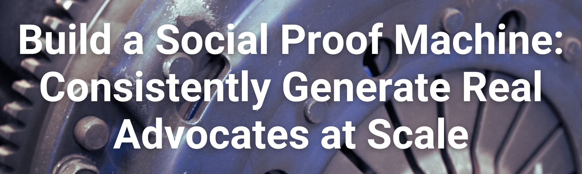 Build a Social Proof Machine:Generate Real Advocates at Scale