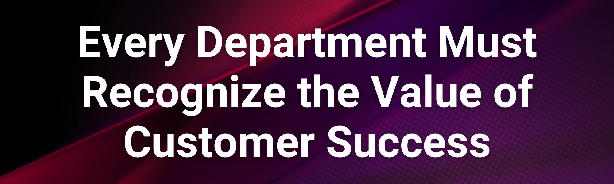 Every Department Must Recognize the Value of Customer Success