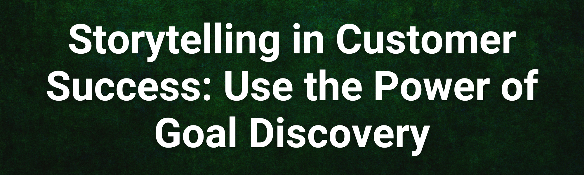 Storytelling in Customer Success: Use the Power of Goal Discovery